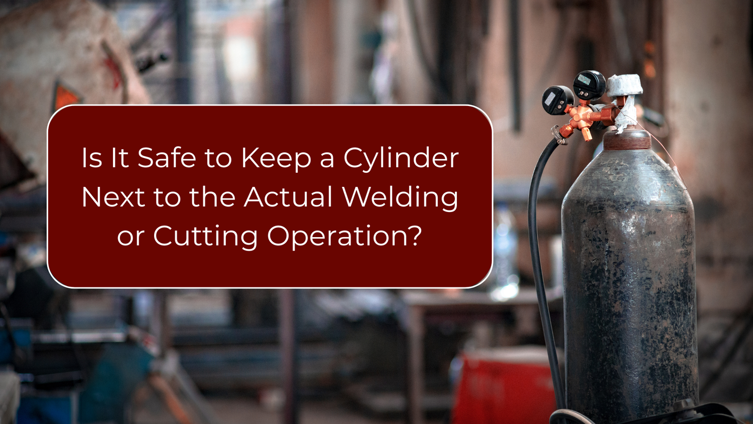 Is It Safe to Keep a Cylinder Next to the Actual Welding or Cutting Op
