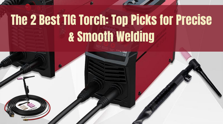 The 2 Best TIG Torch 2024: Top Picks for Precise & Smooth Welding